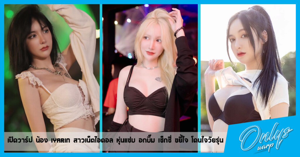 เปิดวาร์ป น้อง iyarin สาวเน็ตไอดอล หุ่นแซ่บ อกบึ๊ม เซ็กซี่ ขยี้ใจ